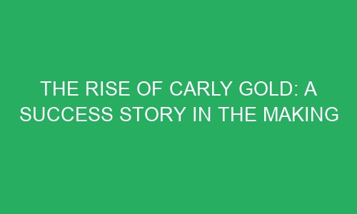 The Rise of Carly Gold: A Success Story in the Making - Nodeszone