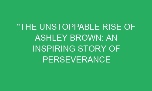 "The Unstoppable Rise of Ashley Brown: An Inspiring Story of ...